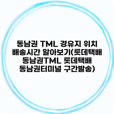 동남권 TML 경유지 위치 배송시간 알아보기(롯데택배 동남권TML 롯데택배 동남권터미널 구간발송)